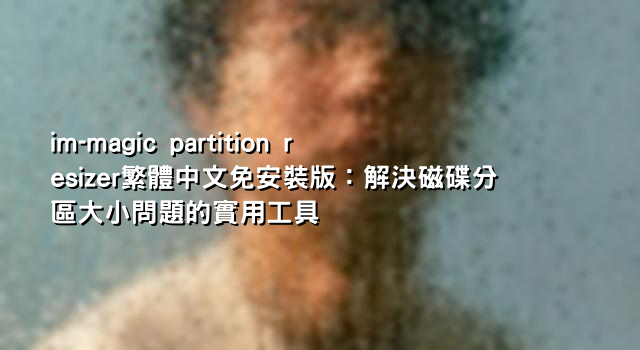 im-magic partition resizer繁體中文免安裝版：解決磁碟分區大小問題的實用工具 :: 硬碟磁區小達人